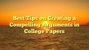 Best Tips on Creating a Compelling Arguments in College Papers - The ...
